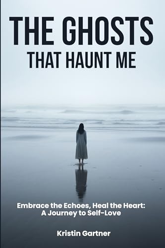 The Ghosts That Haunt Me: Embrace the Echoes, Heal the Heart: A Journey ...