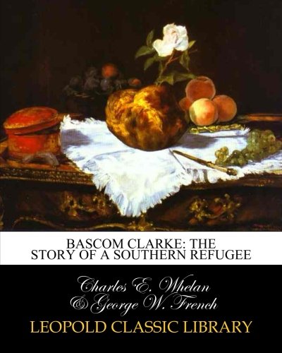 Bascom Clarke: the story of a southern refugee by Charles E. WHELAN ...