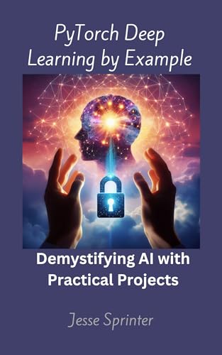 PyTorch Deep Learning by Example : Demystifying AI with Practical Projects by Jesse Sprinter ...