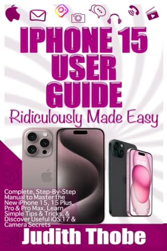 IPHONE 15 USER GUIDE Ridiculously Made Easy: Complete, Step-By-Step ...