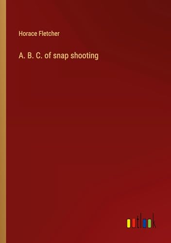 A. B. C. of snap shooting by Horace Fletcher | Goodreads