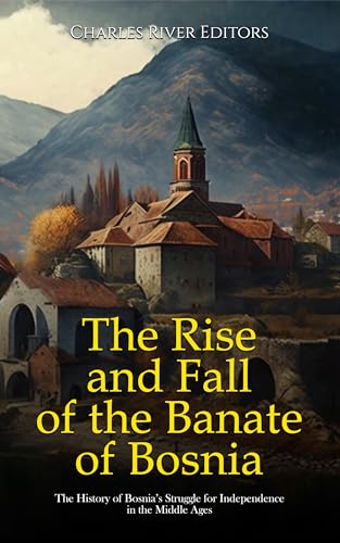 The Rise and Fall of the Banate of Bosnia: The History of Bosnia’s ...