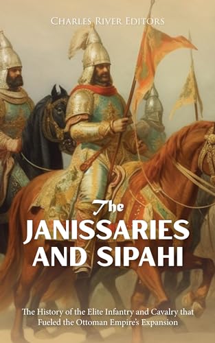 The Janissaries and Sipahi: The History of the Elite Infantry and ...