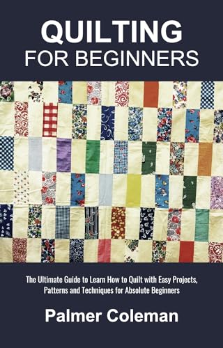 Quilting for Beginners: The Ultimate Guide to Learn How to Quilt with Easy Projects, Patterns ...