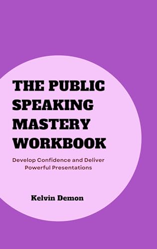 The Public Speaking Mastery Workbook : Develop Confidence and Deliver Powerful Presentations by ...