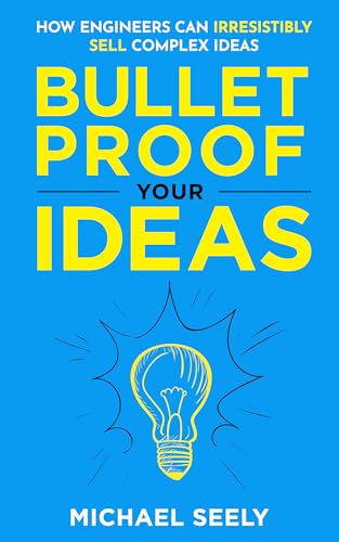 Bulletproof Your Ideas: How Engineers Can Irresistibly Sell Complex ...