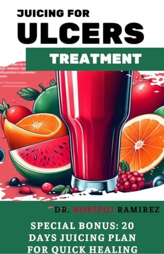 JUICING FOR ULCERS TREATMENT: A comprehensive Guide to Naturally Heal, Cure and Reverse Ulcers ...
