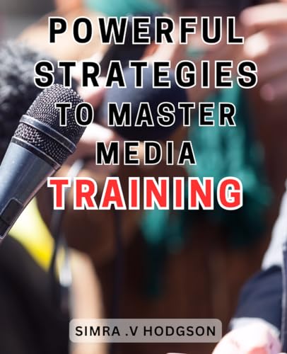 Powerful Strategies to Master Media Training: Effective Techniques to ...