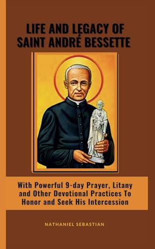 Life and Legacy Of Saint André Bessette: With Powerful 9-day Prayer ...