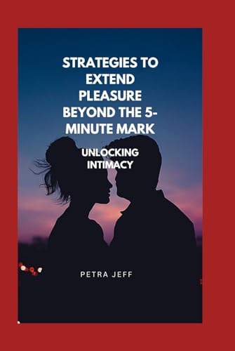 Strategies to Extend Pleasure Beyond the 5-Minute Mark": Unlocking Intimacy by Petra Jeff ...