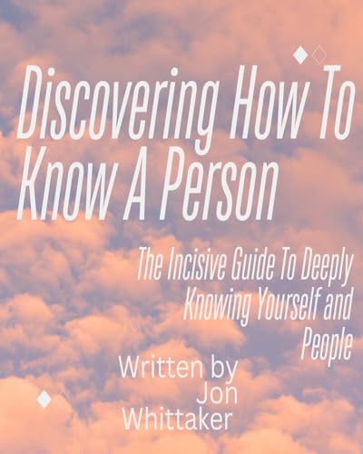 Discovering How To Know A Person: An Incisive Guide To Deeply Knowing ...