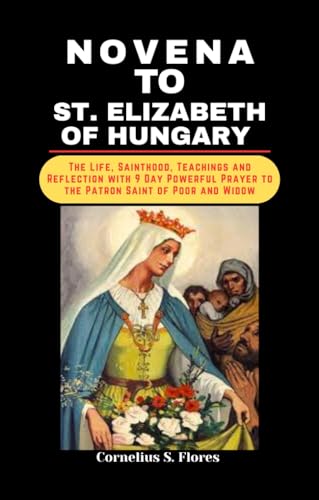 NOVENA TO ST. ELIZABETH OF HUNGARY: The Life, Sainthood, Teachings and ...