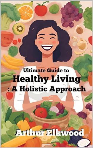 Ultimate Guide to Healthy Living : A Holistic Approach by Arthur ...