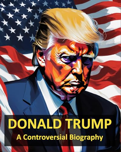 Donald Trump: A Controversial Biography: The Unfiltered Journey of a ...