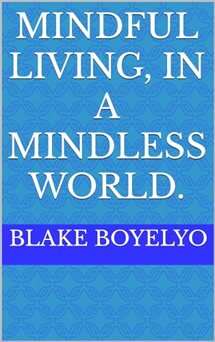 Mindful Living, In a Mindless World. by Blake Boyelyo | Goodreads