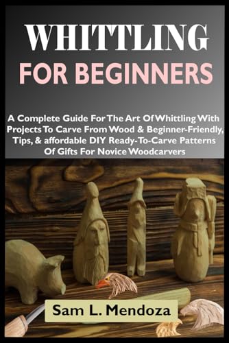 WHITTLING FOR BEGINNERS: A Complete Guide For The Art Of Whittling With Projects To Carve From ...