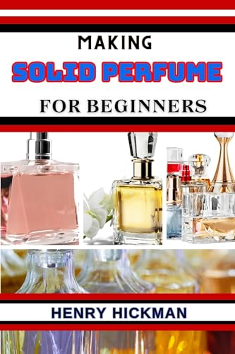 MAKING SOLID PERFUME FOR BEGINNERS: Practical Knowledge Guide On Skills ...
