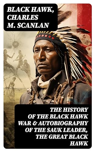 The History of the Black Hawk War & Autobiography of the Sauk Leader ...