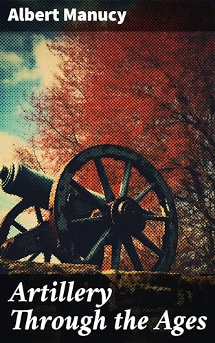 Artillery Through the Ages: A Short, Illustrated History of the Cannon ...