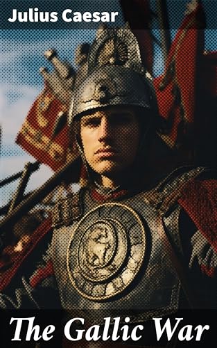 The Gallic War: Historical Account of Julius Caesar's Military Campaign ...