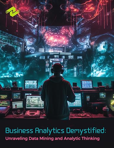 Business Analytics Demystified: Unraveling Data Mining and Analytic Thinking: A Comprehensive ...