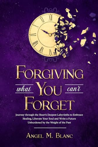 Forgiving What You Can't Forget: Journey through the Heart’s Deepest ...