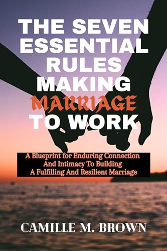 THE SEVEN ESSENTIAL RULES MAKING MARRIAGE TO WORK: A Blueprint for Enduring Connection and ...