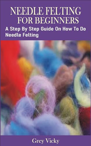 NEEDLE FELTING FOR BEGINNERS: A Step By Step Guide On How To Do Needle ...