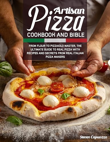 ARTISAN PIZZA COOKBOOK AND BIBLE: From Flour to Pizzaiolo Master, The ...