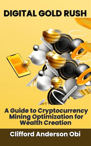 DIGITAL GOLD RUSH: A Guide to Cryptocurrency Mining Optimization for Wealth Creation by Clifford ...