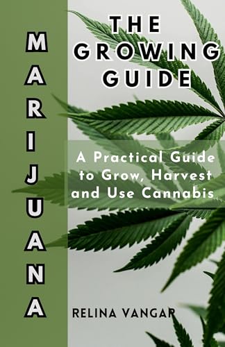 THE MARIJUANA GROWING GUIDE: A Practical Guide to Grow, Harvest and Use Cannabis by Relina ...