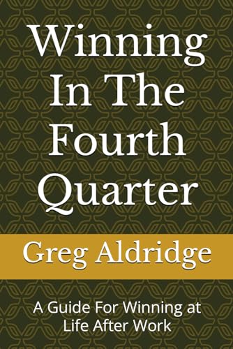 Winning In The Fourth Quarter: A Guide For Winning at Life After Work by Greg Aldridge | Goodreads