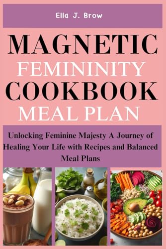 MAGNETIC FEMININITY COOKBOOK MEAL PLAN: Unlocking Feminine Majesty A ...