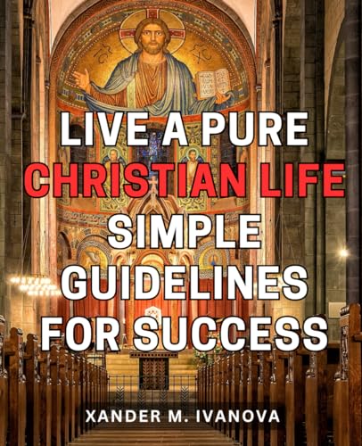 Live a Pure Christian Life: Simple Guidelines for Success: Achieve ...