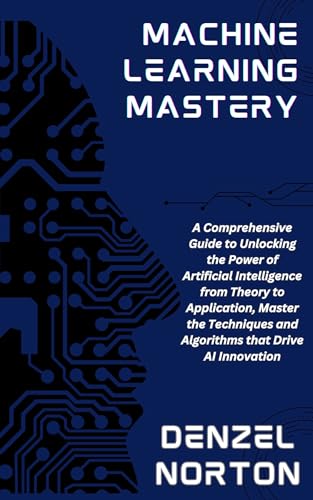 Machine Learning Mastery: A Comprehensive Guide to Unlocking the Power of Artificial ...