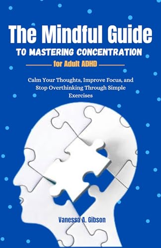 The Mindful Guide to Mastering Concentration for Adult ADHD: Calm Your Thoughts, Improve Focus ...