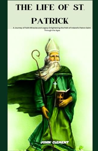 THE LIFE OF ST. PATRICK: A Journey of Faith Miracles and Legacy ...