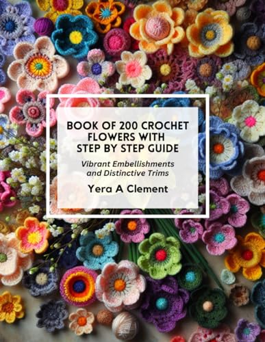 Book of 200 Crochet Flowers with Step by Step Guide: Vibrant ...