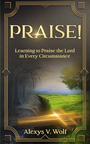 Praise!: Learning to Praise the Lord in Every Circumstance by Alexys V ...