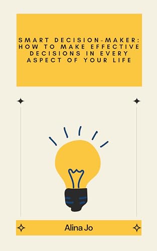 Smart Decision-Maker: How to Make Effective Decisions in Every Aspect ...