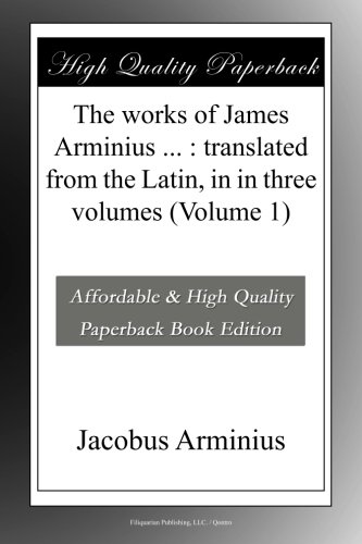 The works of James Arminius ... : translated from the Latin, in in ...
