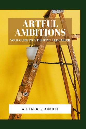 Artful Ambitions: Your Guide to a Thriving Art Career by Alexander ...