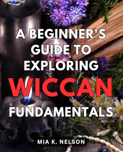 A Beginner's Guide to Exploring Wiccan Fundamentals: Unlock the Secrets ...