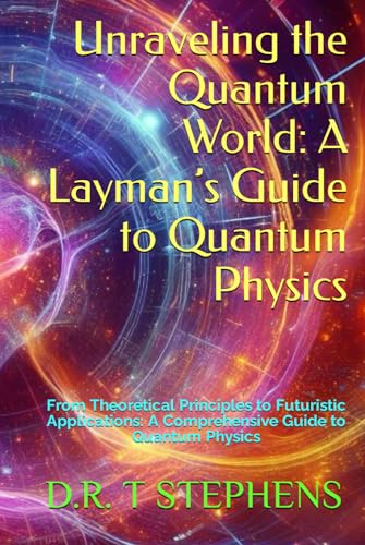 Unraveling the Quantum World: A Layman’s Guide to Quantum Physics: From Theoretical Principles ...