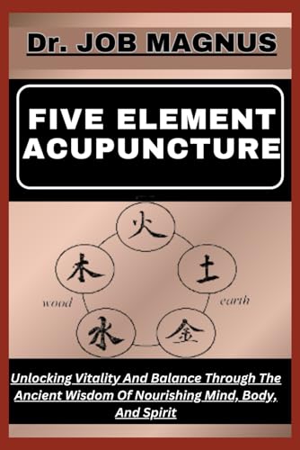 FIVE ELEMENT ACUPUNCTURE: Unlocking Vitality And Balance Through The ...