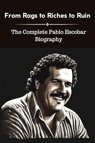 From Rags to Riches to Ruin: The Complete Pablo Escobar Biography by ...