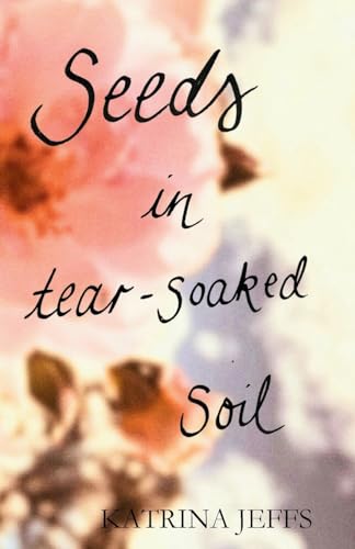 Seeds in Tear-soaked Soil by Katrina Jeffs | Goodreads