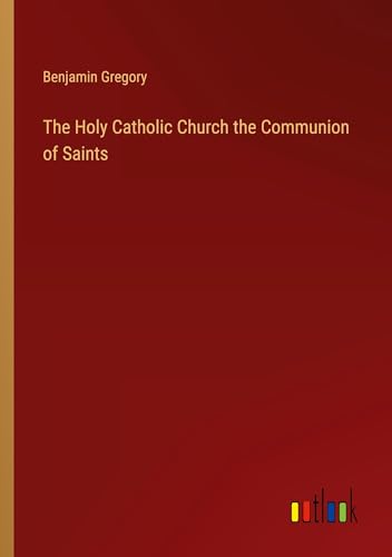 The Holy Catholic Church the Communion of Saints by Benjamin Gregory ...