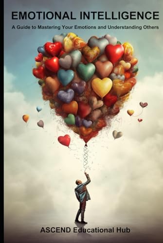 EMOTIONAL INTELLIGENCE: A Guide to Mastering Your Emotions and ...