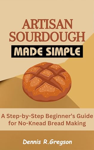 Artisan Sourdough Made Simple: A Step-by-Step Beginner’s Guide for No ...
